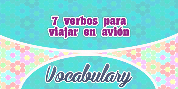 7 verbos para viajar en avión-7 verbs to travel by plane - Spanish Circles